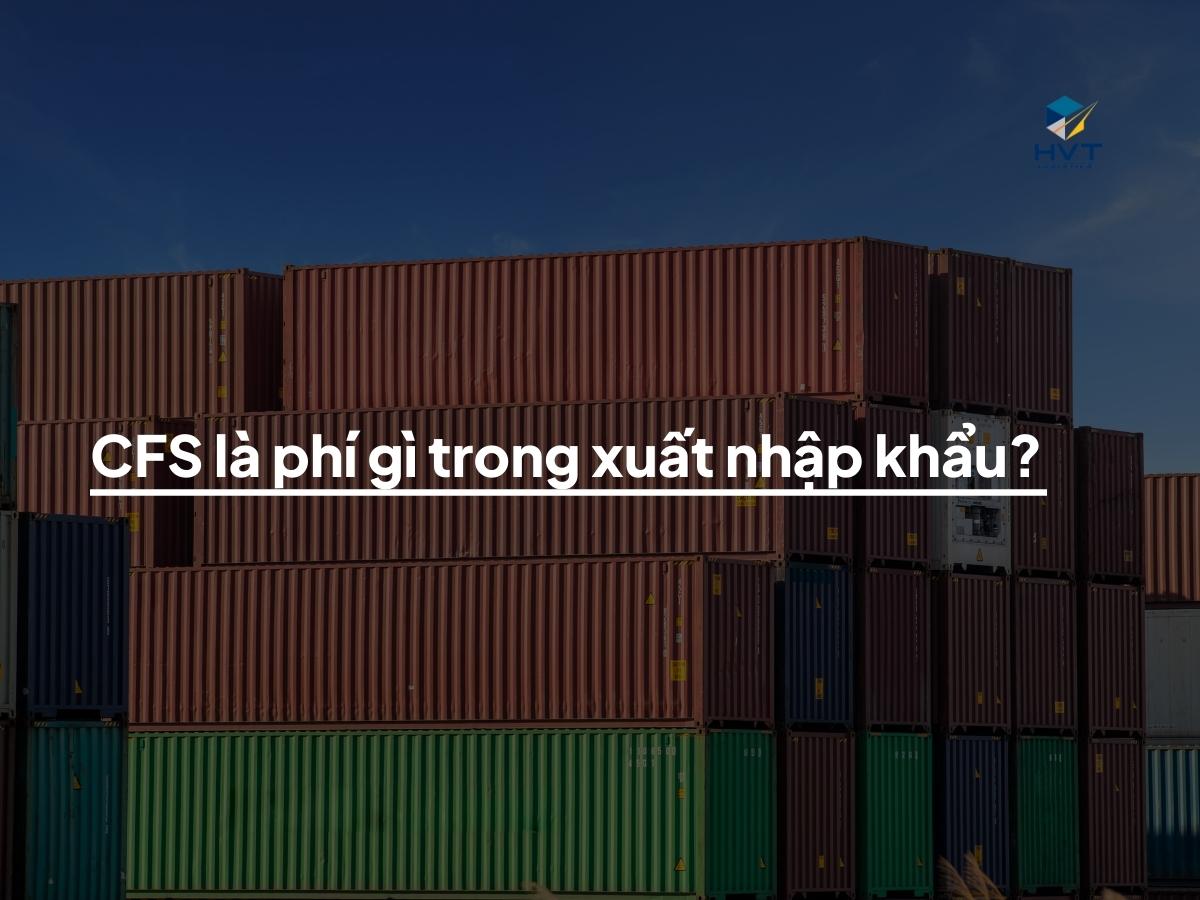 CFS (Container Freight Station) là phí gì trong xuất nhập khẩu?
